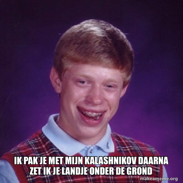 ik pak je met mijn kalashnikov daarna zet ik je landje onder de grond ...