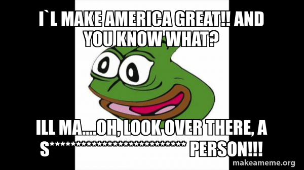 i`L make america great!! and you know what? ill ma....oh, look over ...