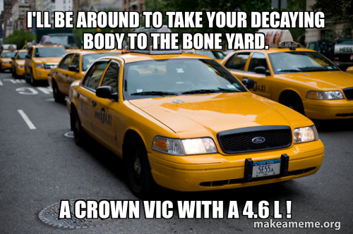 I'll be around to take your decaying body to the bone yard. A Crown Vic ...