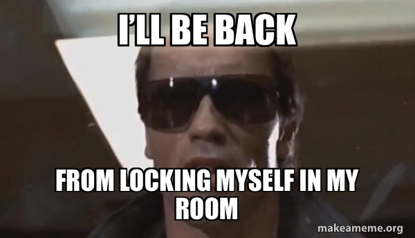 I’ll be back From locking myself in my room - The Terminator Meme Generator