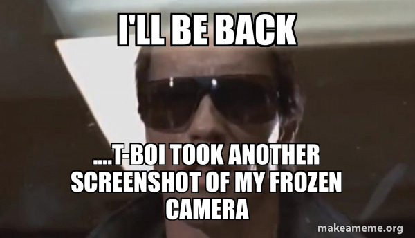 I'll be back ....t-boi took another screenshot of my frozen camera ...