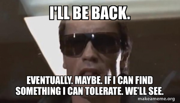 I'll be back. Eventually. Maybe. If I can find something I can tolerate ...