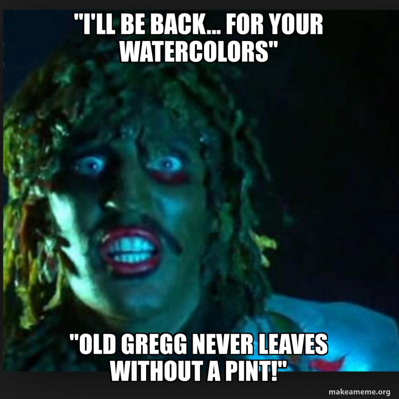 "I'll be back... for your watercolors" "Old Gregg never leaves without ...