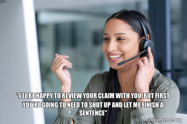 "I'll be happy to review your claim with you, but first you're going to ...