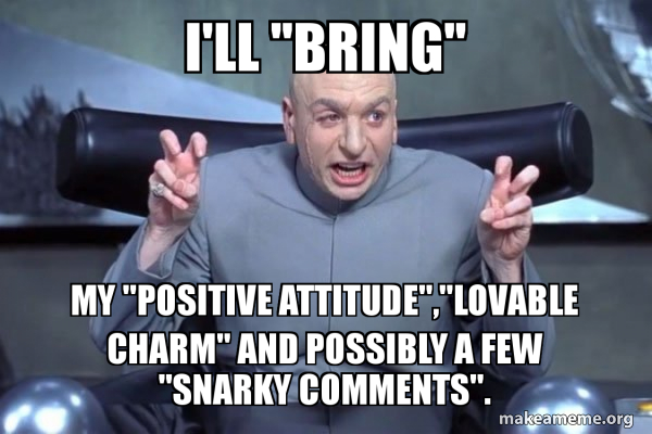 I'll "bring" my "positive attitude","lovable charm" and possibly a few ...