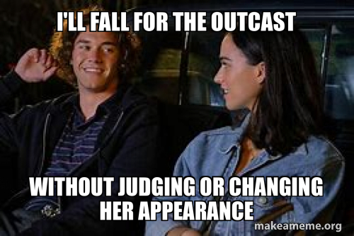 I'll fall for the outcast without judging or changing her appearance ...
