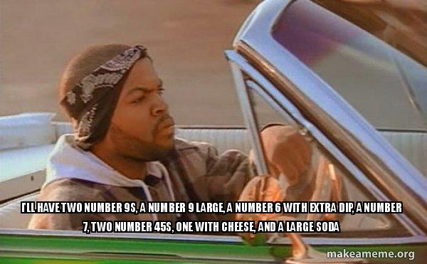 I'll have two number 9s, a number 9 large, a number 6 with extra dip, a ...