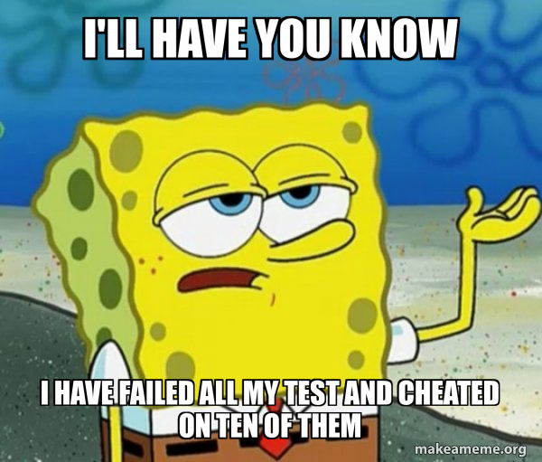 I'll have you know I have failed all my test and cheated on ten of them ...
