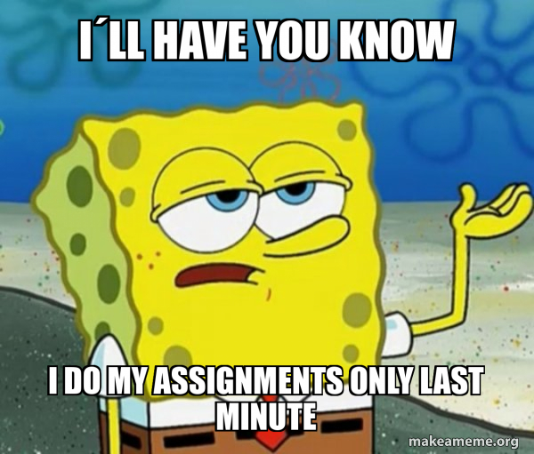 I´ll have you know I do my assignments only last minute - Tough ...