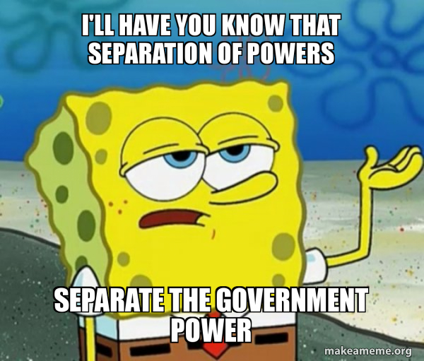 I'll have you know that Separation of Powers separate the government ...