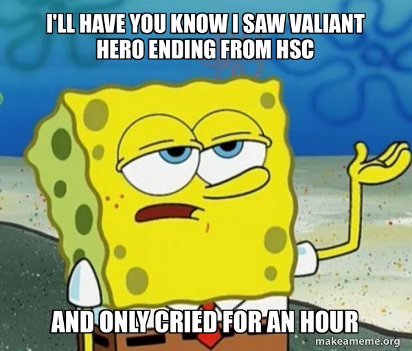 I'll have you know I saw valiant hero ending from HSC and only cried ...