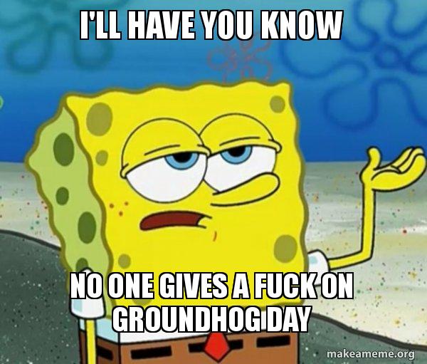 i'll have you know no one gives a fuck on groundhog day - Tough ...