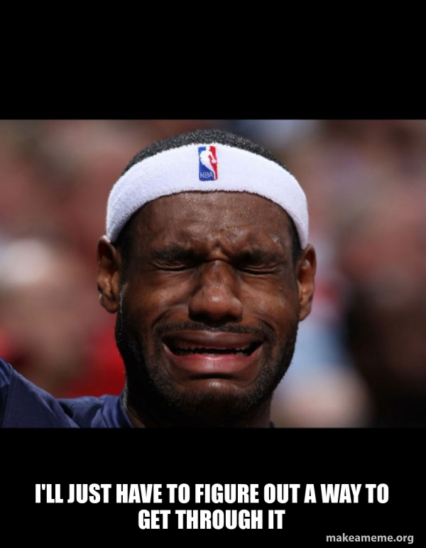 I'll just have to figure out a way to get through it - Lebron Crying ...