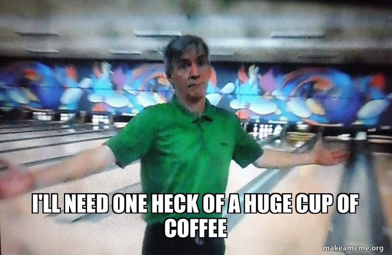 I'll need one heck of a huge cup of coffee Meme Generator