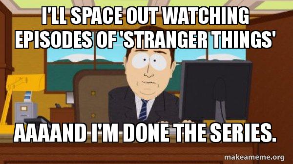 I'll space out watching episodes of 'Stranger Things' aaaand I'm done ...
