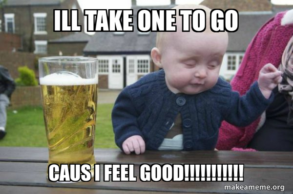 ILL TAKE ONE TO GO CAUS I FEEL GOOD!!!!!!!!!!! - Drunk Baby Meme Generator