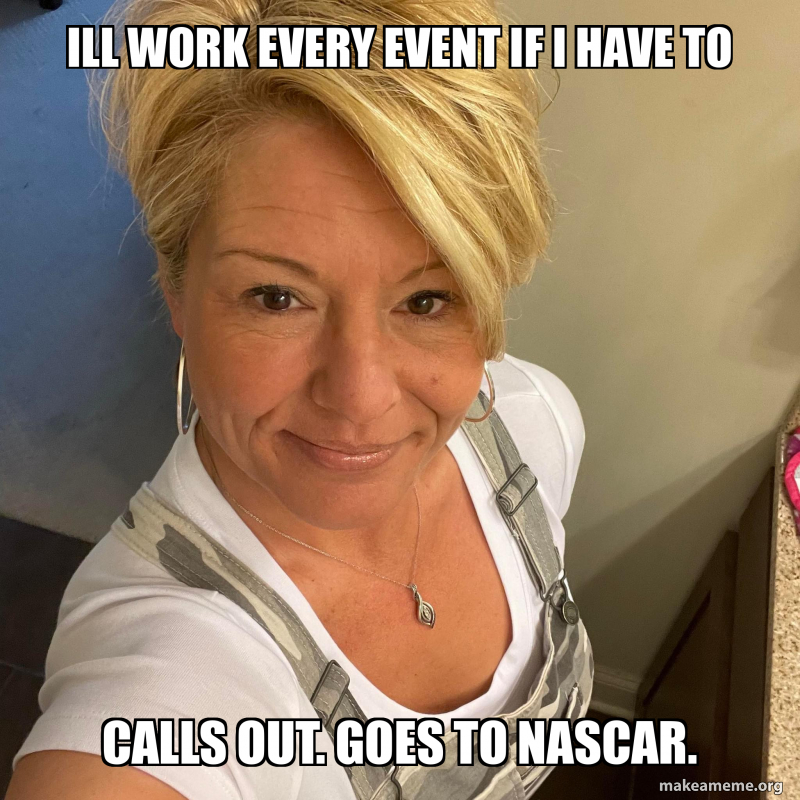 Ill work every event if i have to Calls out. Goes to nascar. Meme Generator