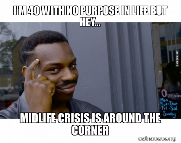 I'm 40 with no purpose in life but hey... Midlife crisis is around the ...