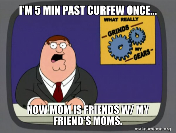 I'm 5 min past curfew once... now mom is friends w/ my friend's moms ...