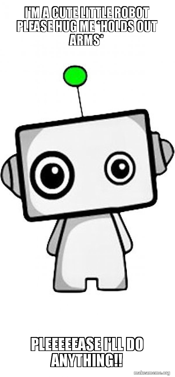 I'm a cute little robot please hug me *holds out arms* PLEEEEEASE I'LL ...