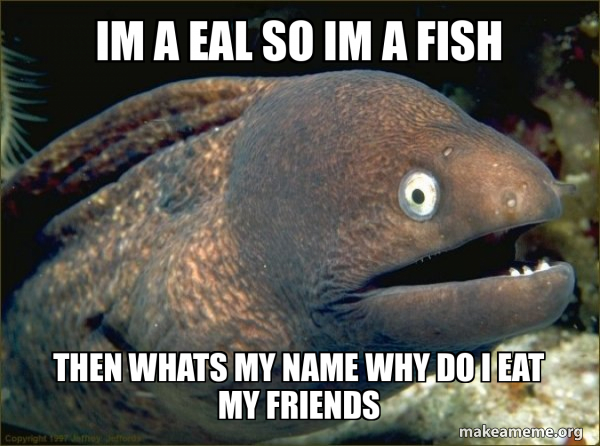 im a eal so im a fish then whats my name why do i eat my friends - Bad ...