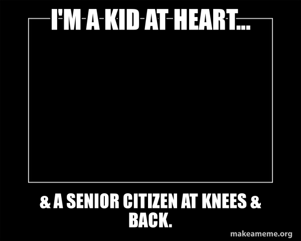 I'm a kid at heart... & a senior citizen at knees & back ...