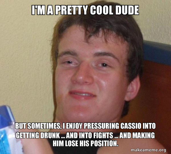 I'm a pretty cool dude But sometimes, I enjoy pressuring Cassio into ...