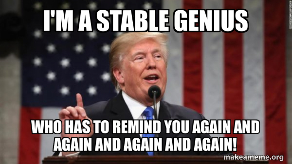 i'm a stable genius who has to remind you again and again and again and ...