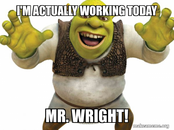 I'm actually working today Mr. Wright! - Shrek Meme Generator
