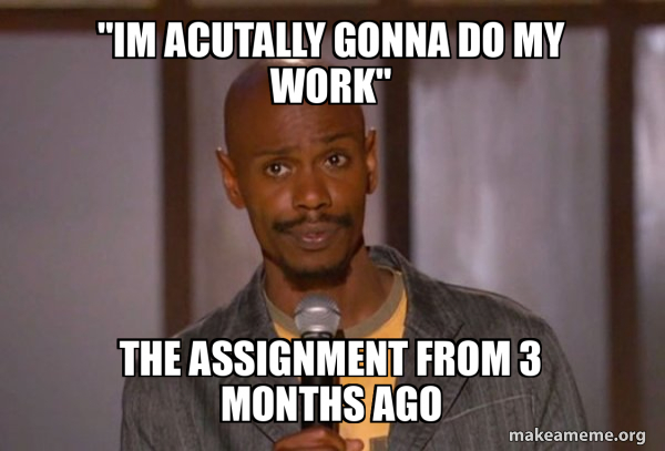 "Im acutally gonna do my work" The assignment from 3 months ago - Dave ...