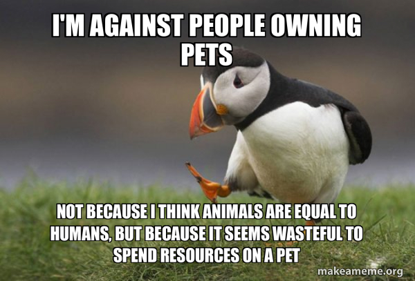 I'm against people owning pets not because I think animals are equal to ...