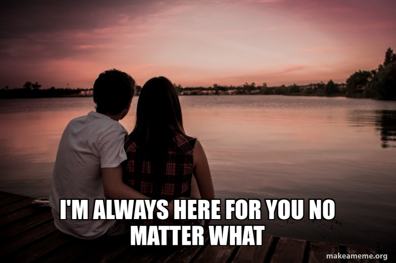 I'm always here for you no matter what Meme Generator