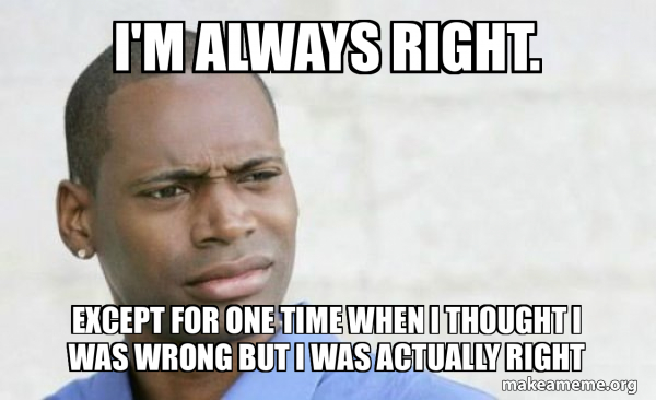 I'm always right. Except for one time when I thought I was wrong but I ...