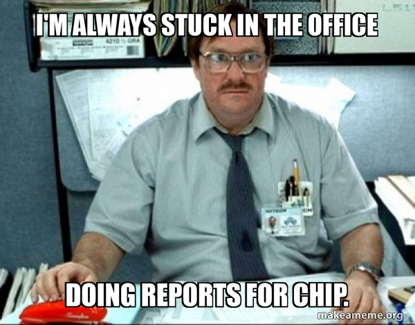 I'm always stuck in the office Doing reports for Chip. - Milton from ...