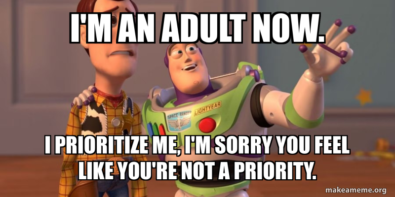 I'm an adult now. I Prioritize me, I'm sorry you feel like you're not a ...
