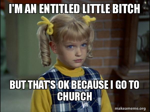 I'm an entitled little bitch but that's ok because I go to church ...