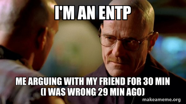 I'm an ENTP Me arguing with my friend for 30 min (I was wrong 29 min ...