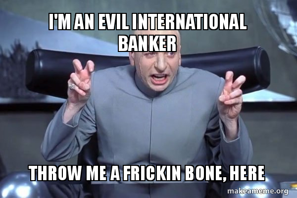 I'm an evil international banker throw me a frickin bone, here - Dr ...