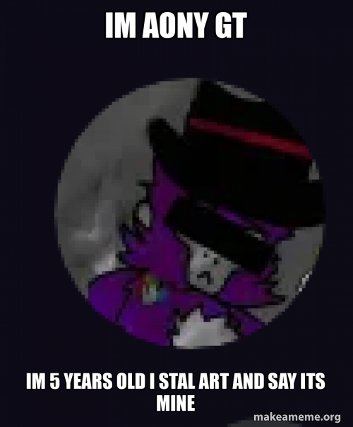 im aony gt im 5 years old i stal art and say its mine Meme Generator