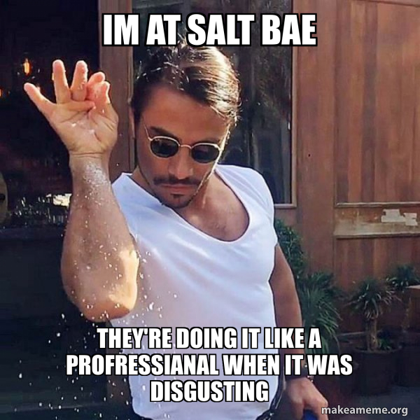 im at salt bae they're doing it like a profressianal when it was ...