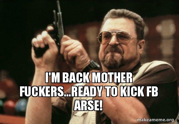 I'm back mother fuckers...ready to kick FB arse! - Am I the only one ...