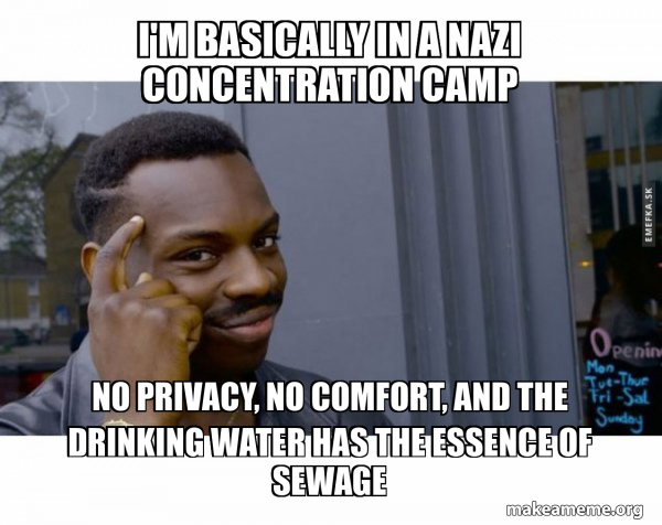 I'm basically in a Nazi concentration camp No privacy, no comfort, and the drinking water has ...