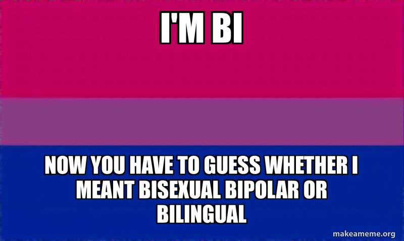 I'm bi Now you have to guess whether i meant bisexual bipolar or ...