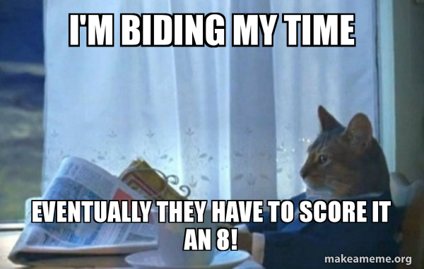 I'm biding my time eventually they have to score it an 8 ...