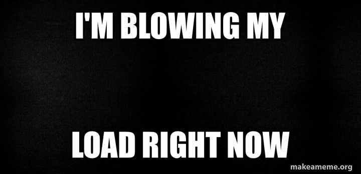 I'M BLOWING MY LOAD RIGHT NOW Meme Generator