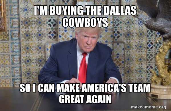 I'm buying the Dallas cowboys So I can make America's team great again ...