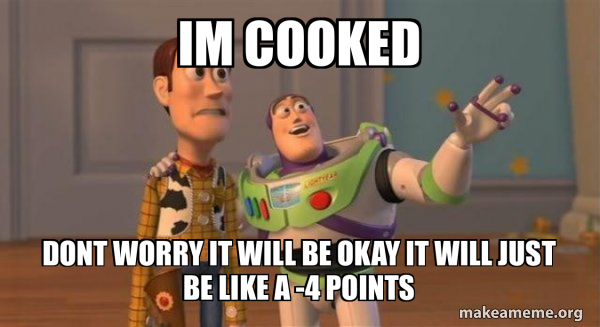 im cooked dont worry it will be okay it will just be like a -4 points ...
