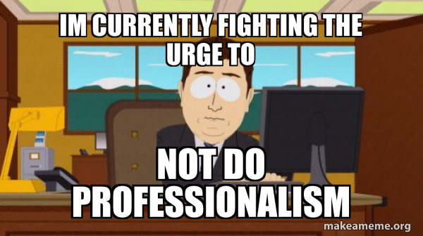 im currently fighting the urge to NOT DO PROFESSIONALISM - aaaand its ...