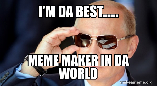 I'm Da Best...... Meme Maker in Da World - Vladamir Putin Meme Generator