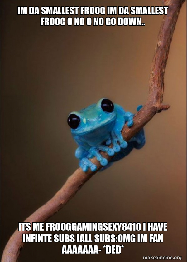 im da smallest froog im da smallest froog O NO O NO go down.. its me ...